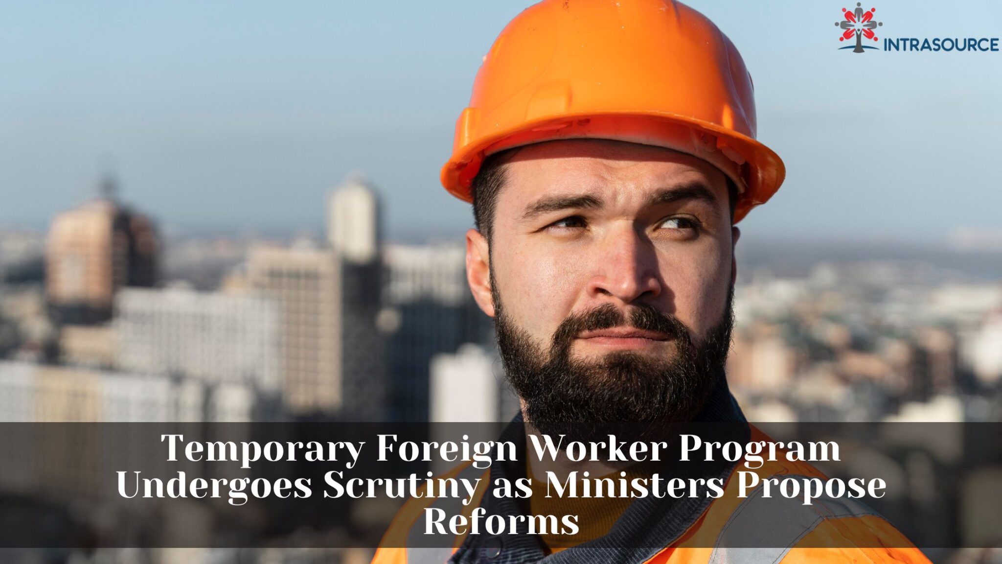 Temporary Foreign Worker Program Undergoes Scrutiny as Ministers Propose Reforms - IntraSource